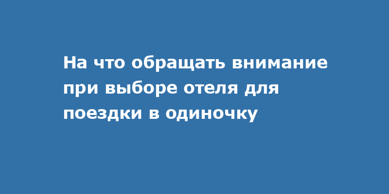 На что обращать внимание при выборе отеля для поездки в одиночку